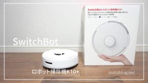 SwitchBotロボット掃除機K10+レビュー|世界最小級のコンパクトロボット掃除機[PR] | matublog